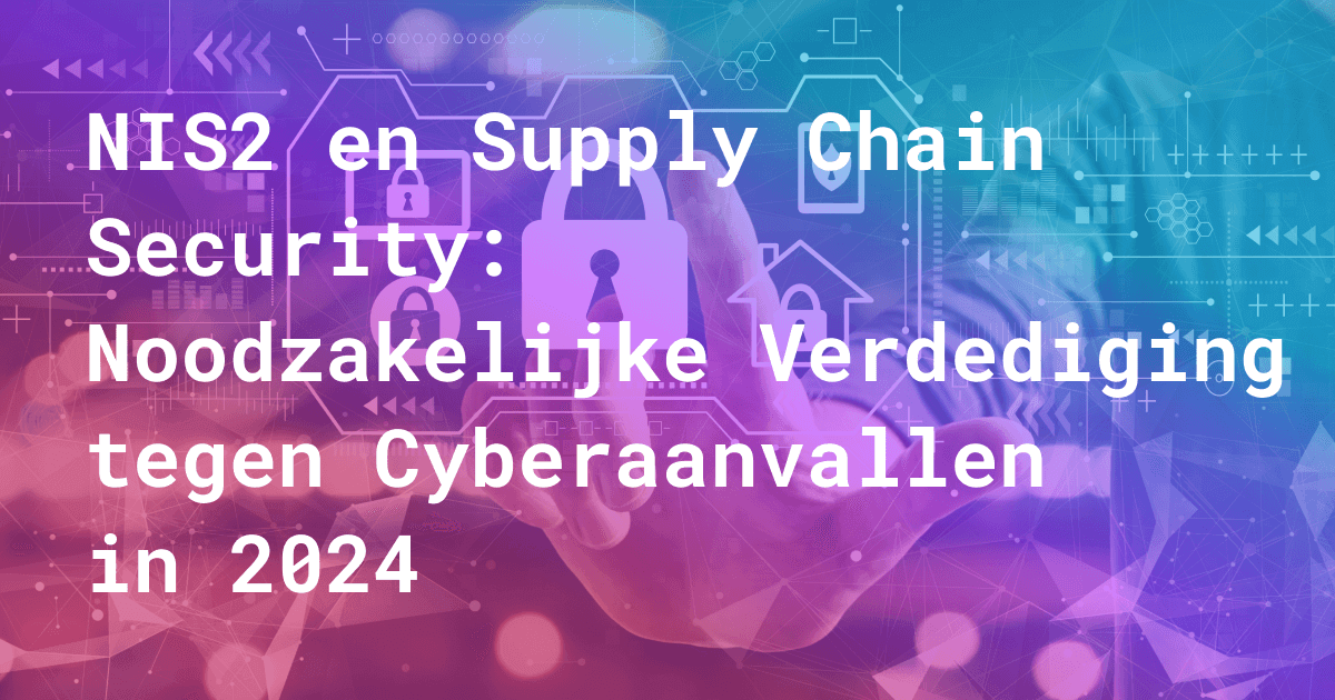 NIS2 en Supply Chain Security: Noodzakelijke Verdediging Tegen ...